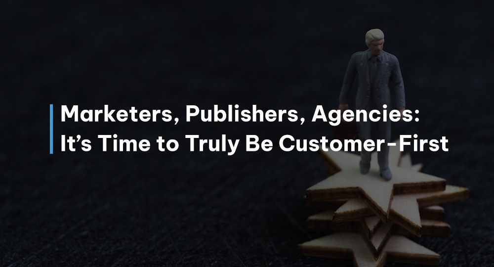 Marketers, Publishers, Agencies: It’s Time to Truly be Customer-First ...